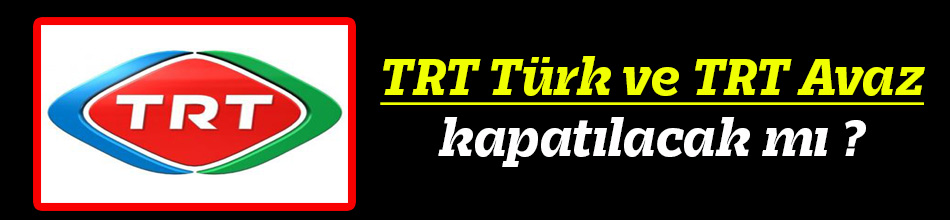 TRT Türk ve TRT Avaz kapatılacak mı
